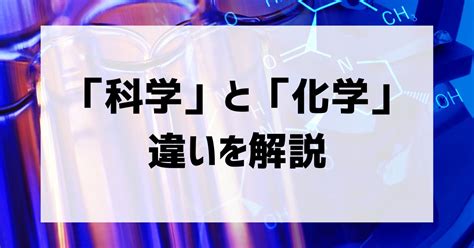 科学と化学の違いを分かりやすく｜使い方や使い分けについて Curiousity Plus