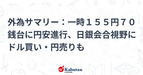 外為サマリー：一時155円70銭台に円安進行、日銀会合視野にドル買い・円売りも 通貨 株探ニュース