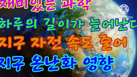 재미 있는 과학 하루의 길이가 늘어난다 지구 자전 속도 줄어들어 지구 온난화 영향 Youtube