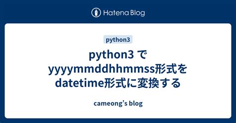 Python3 でyyyymmddhhmmss形式をdatetime形式に変換する Cameongs Blog