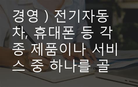경영 전기자동차 휴대폰 등 각종 제품이나 서비스 중 하나를 골라서 효과적인 마케팅 믹스를 생각해보자
