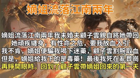 嫡姐流落江南兩年我的未婚夫顧子雲親自將她帶回。她頑疾纏身有性命之危要我放血入引。我不肯，嫡姐便騙我喝下迷藥，但是嫡姐給我下的是毒藥！最後，我死