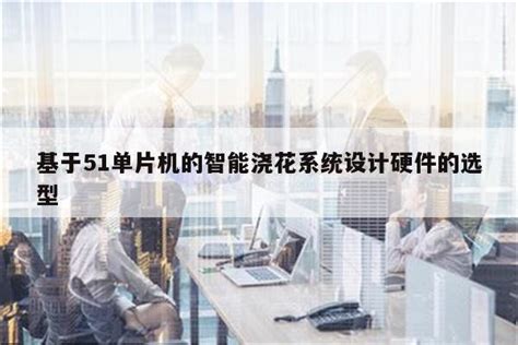 基于51单片机的智能浇花系统设计硬件的选型 单片机 Proteus8软件proteus软件