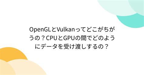OpenGLとVulkanってどこがちがうのCPUとGPUの間でどのようにデータを受け渡しするの Togetter トゥギャッター