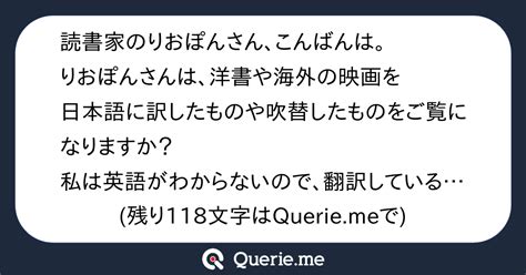 読書家のりおぽんさん、こんばんは。りおぽんさんは、洋書や海外の映画を日本語に訳したものや吹替したものをご覧になりますか？私は英語がわからないの