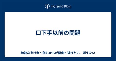 口下手以前の問題 無能な怠け者～何もかもが面倒～逃げたい、消えたい
