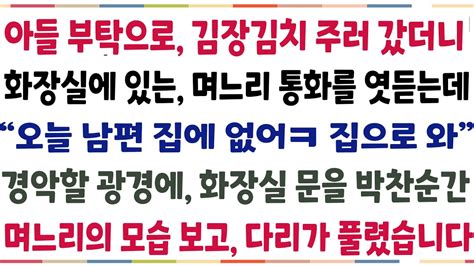 반전신청사연아들부탁으로 김장김치 주러 갔다가 화장실에 있는 며느리의 통화를 엿듣는데 오늘 남편 집에 없어 8시까지 보자 화장실의 문을 신청사연 사이다썰 사연