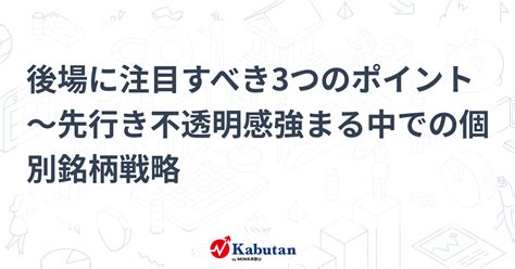 後場に注目すべき3つのポイント～先行き不透明感強まる中での個別銘柄戦略 市況 株探ニュース