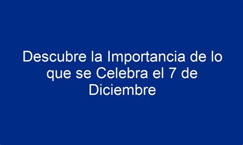Descubre La Importancia De Lo Que Se Celebra El 7 De Diciembre 2024