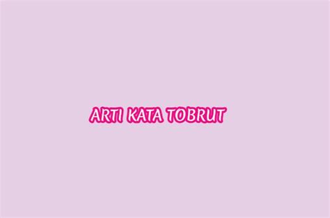 Jangan Asal Nyeplos! Arti Kata Tobrut yang Viral di TikTok Punya Makna Negatif - Grid Pop