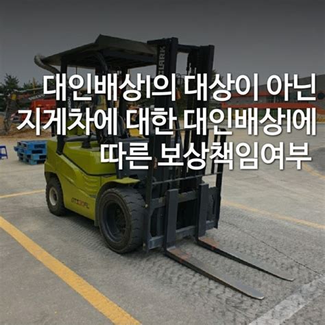 판례 대인배상i의 대상이 아닌 지게차 에 대한 대인배상i에 따른 보상책임여부 네이버 블로그