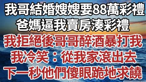 我哥結婚嫂嫂要88萬彩禮，爸媽逼我賣房湊彩禮，我拒絕後哥哥醉酒暴打我，我冷笑：從我家滾出去！下一秒他們傻眼跪地求饒！家庭情感故事 中老年