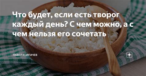 Что будет если есть творог каждый день С чем можно а с чем нельзя его сочетать Павел