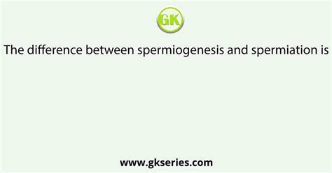 The Difference Between Spermiogenesis And Spermiation Is
