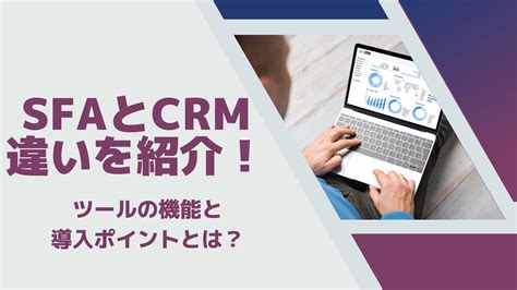 Sfaとcrmの違いを紹介。ツールの機能と導入のポイントとは？