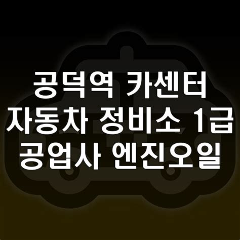 공덕역 카센터 자동차 정비소 1급 공업사 엔진오일 교환 배터리 교체