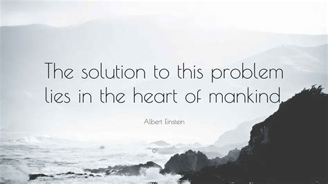 Albert Einstein Quote The Solution To This Problem Lies In The Heart Of Mankind”