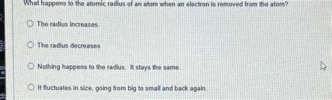 Solved What Happens To The Atomic Radius Of An Atom When An Chegg Com