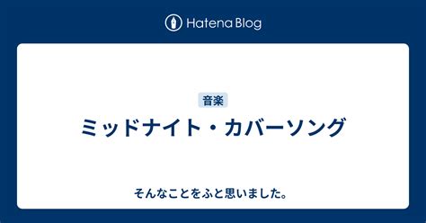 ミッドナイト・カバーソング そんなことをふと思いました。