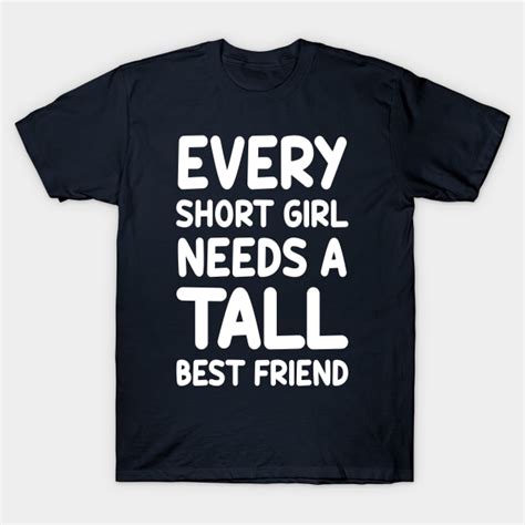 Every Short Girl Needs A Tall Best Friend Short Girls T Shirt
