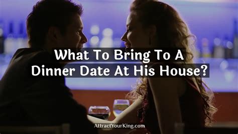 What To Bring To A Dinner Date At His House Attract Your King