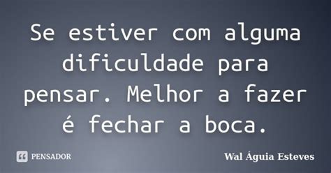 Se Estiver Com Alguma Dificuldade Para Wal Águia Esteves Pensador