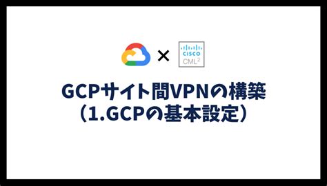 Gcpサイト間vpnの構築（1 Gcpの基本設定）