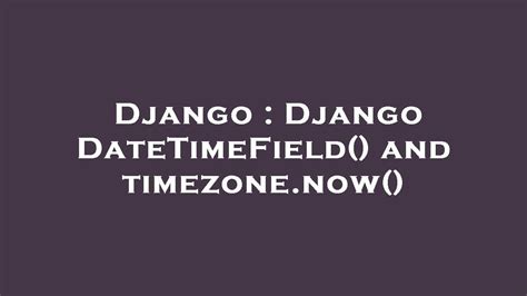 Django Django DateTimeField And Timezone Now YouTube