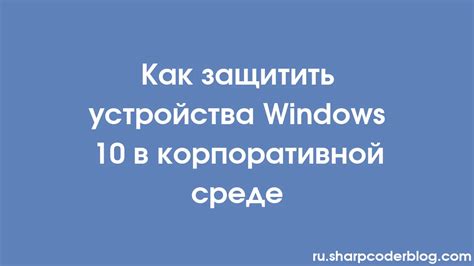 Как защитить устройства Windows 10 в корпоративной среде Sharp Coder Blog