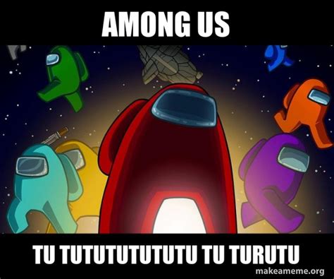 AMONG US TU TUTUTUTUTUTU TU TURUTU Among Us Meme Generator