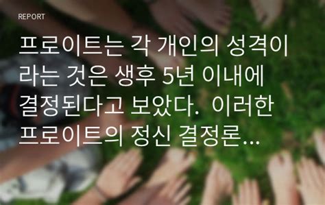 프로이트는 각 개인의 성격이라는 것은 생후 5년 이내에 결정된다고 보았다 이러한 프로이트의 정신 결정론적 입장과 과거를