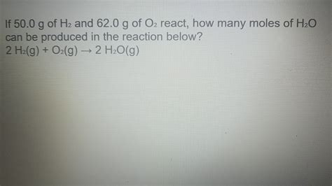 solved if 50 0 g of h2 and 62 0 g of o2 react how many