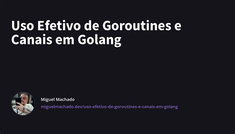 Uso Efetivo De Goroutines E Canais Em Golang Miguel Machado