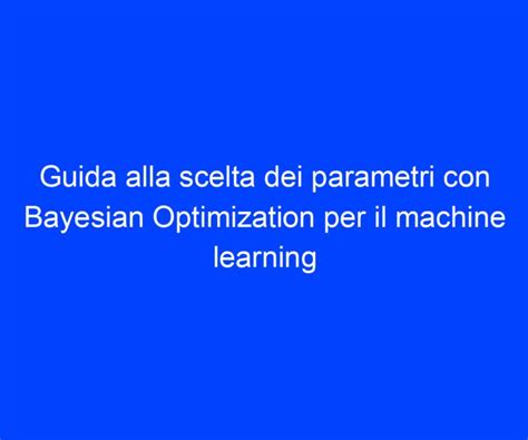Guida Alla Scelta Dei Parametri Con Bayesian Optimization Per Il Machine Learning Riccardo De