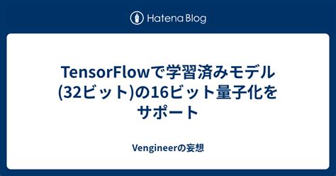 Tensorflowで学習済みモデル32ビットの16ビット量子化をサポート Vengineerの妄想