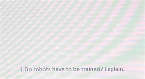 Solved 1do Robots Have To Be Trained Explain