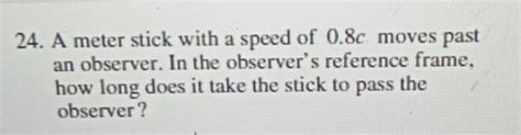 Solved 24 A Meter Stick With A Speed Of 0 8c Moves Past An Chegg