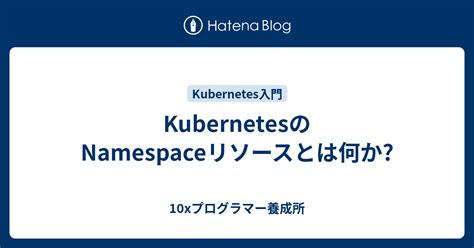 Kubernetesのnamespaceリソースとは何か プログラミング学習サイト
