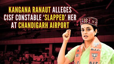 Kangana Ranaut Alleges Cisf Constable ‘slapped Her