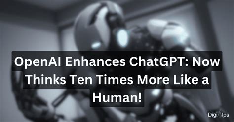 OpenAI Enhances ChatGPT Now Thinks Ten Times More Like A Human DigiAlps LTD