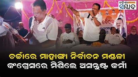 ମାହାଙ୍ଗା ନେତା କର୍ମୀ ଏବେ କଂଗ୍ରେସ ମୁହାଁ ଅସନ୍ତୁଷ୍ଟ ବିଜେଡି ବିଜେପି ନେତା