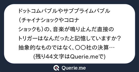 ドットコムバブルやサブプライムバブル（チャイナショックやコロナショックも）の、音楽が鳴り止んだ直接のトリガーはなんだったと記憶していますか