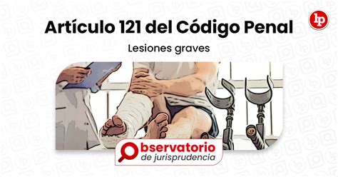 Jurisprudencia Del Artículo 121 Del Código Penal Lesiones Graves Lp