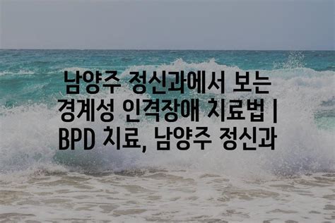 남양주 정신과에서 보는 경계성 인격장애 치료법 Bpd 치료 남양주 정신과