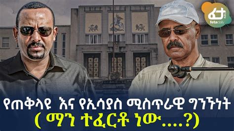 Ethiopia የጠቅላዩ እና የኢሳያስ ሚስጥራዊ ግንኙነት ማን ተፈርቶ ነው… Youtube