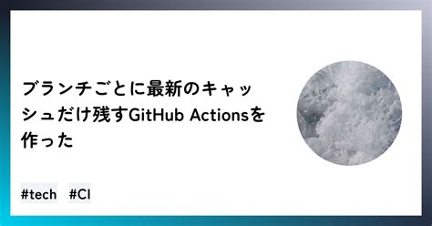 ブランチごとに最新のキャッシュだけ残すgithub Actionsを作った Lapladev