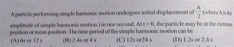 A Particle Performing Simple Harmonic Motion Undergoes Initial Displacement Of Where A Is The