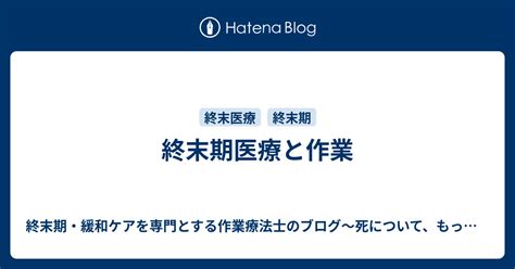 終末期医療と作業 終末期・緩和ケアを専門とする作業療法士のブログ～死について、もっと前へ～