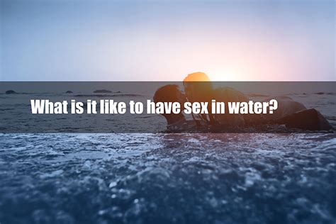 What Is It Like To Have Sex In Water Magic Motion