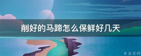 削好的马蹄怎么保鲜好几天 业百科